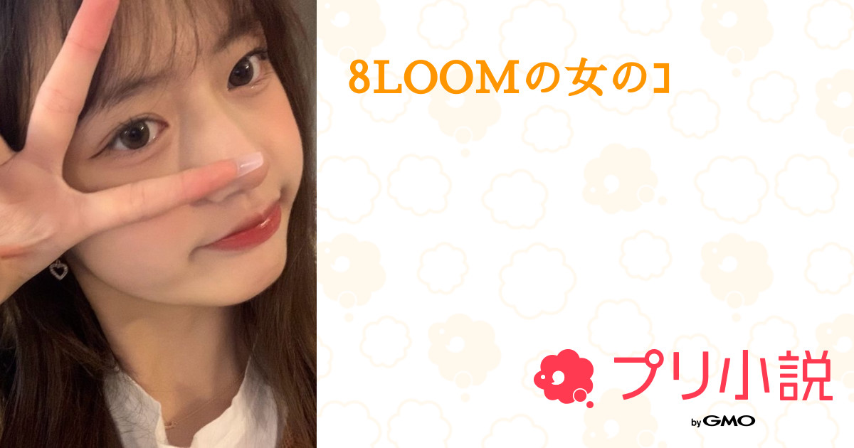 8LOOMの女のｺ - 全9話 【連載中】（蒼さんの夢小説） | 無料スマホ夢小説ならプリ小説 byGMO